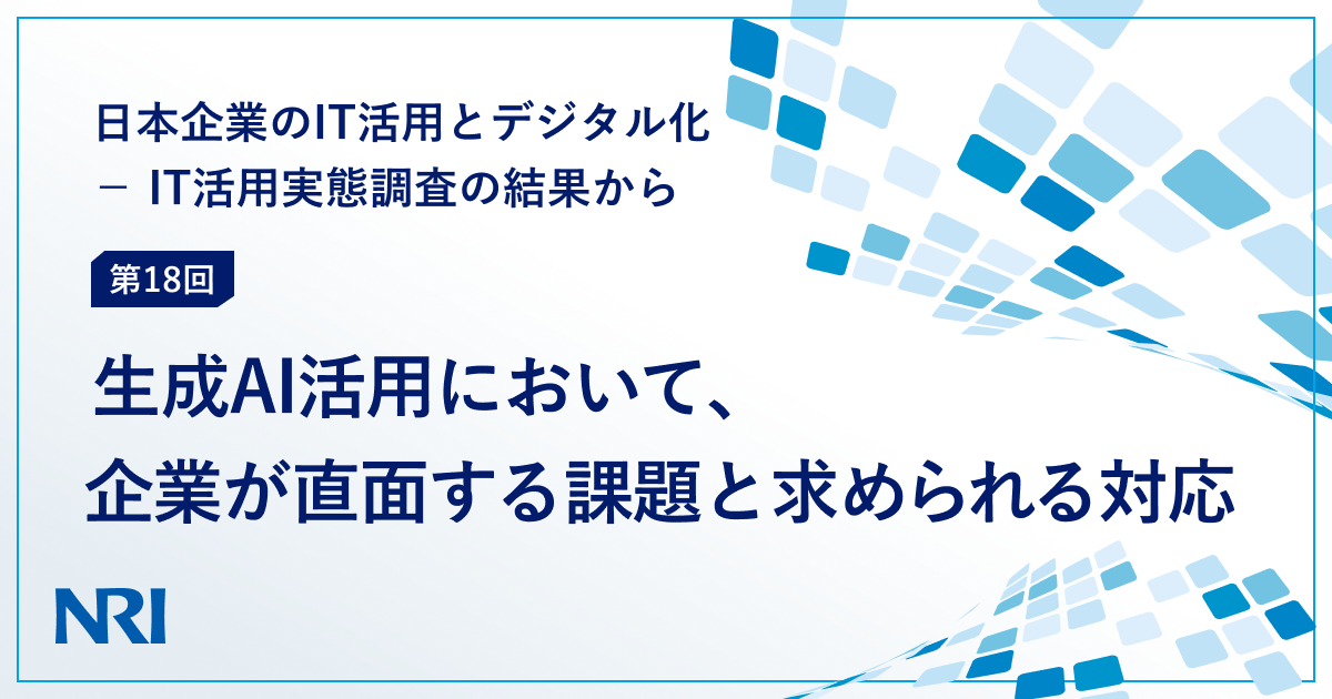 日本企業のIT活用とデジタル化 － IT活用実態調査の結果から第18回 生成AI活用において、企業が直面する課題と求められる対応 | NRI Digital Consulting Edge ...